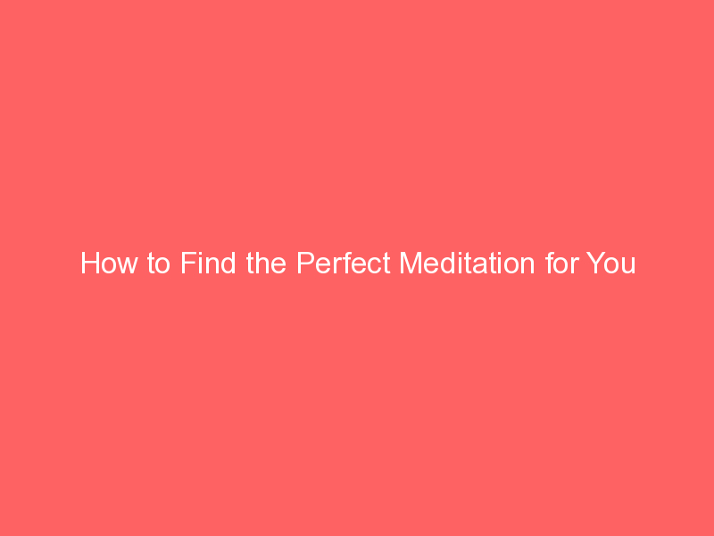 How to Find the Perfect Meditation for You