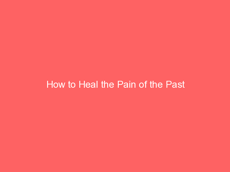 How to Heal the Pain of the Past