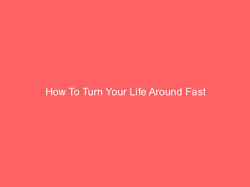 How To Turn Your Life Around Fast