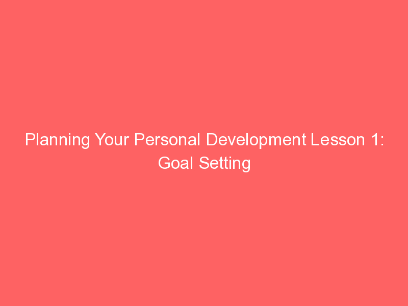 Planning Your Personal Development Lesson 1: Goal Setting