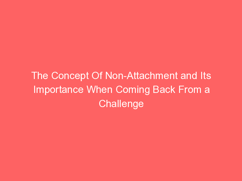 The Concept Of Non-Attachment and Its Importance When Coming Back From ...